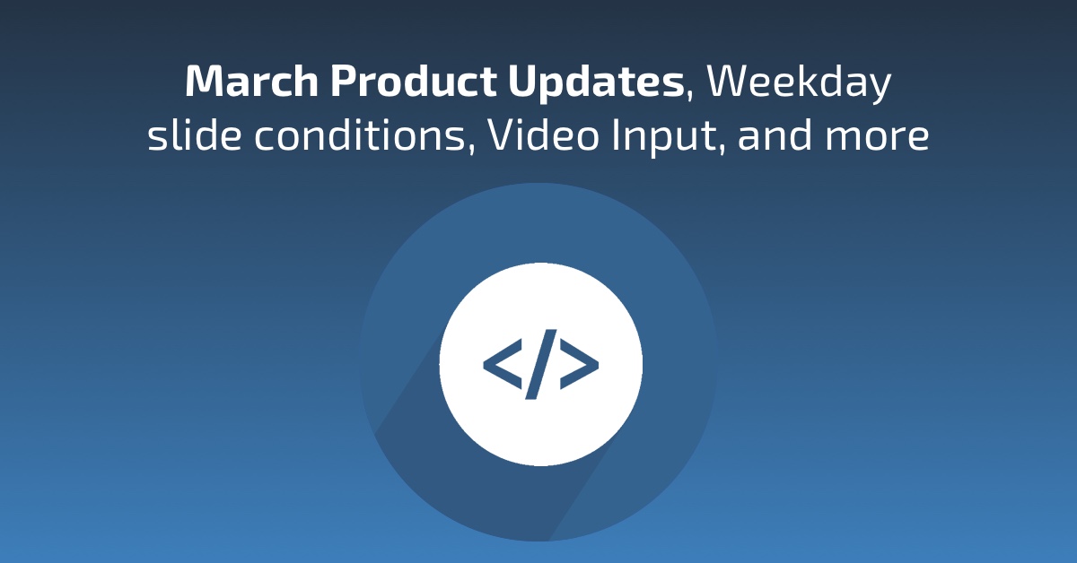 March Product Updates, Weekday slide conditions, Video Input, and more